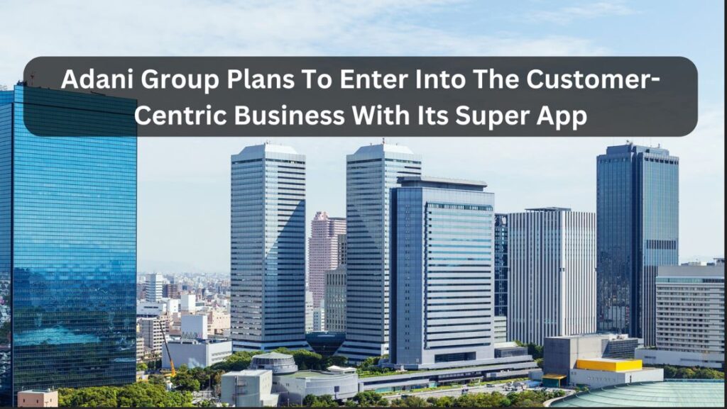 Adani Group Plans To Enter Into The Customer-Centric Business With Its ...