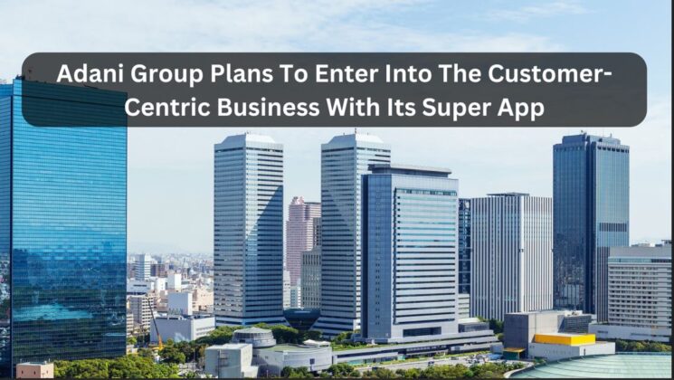 Adani Group Plans To Enter Into The Customer-Centric Business With Its ...